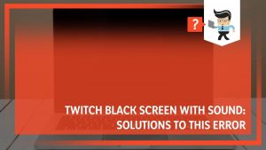 Twitch Black Screen With Sound: How To Solve This Issue